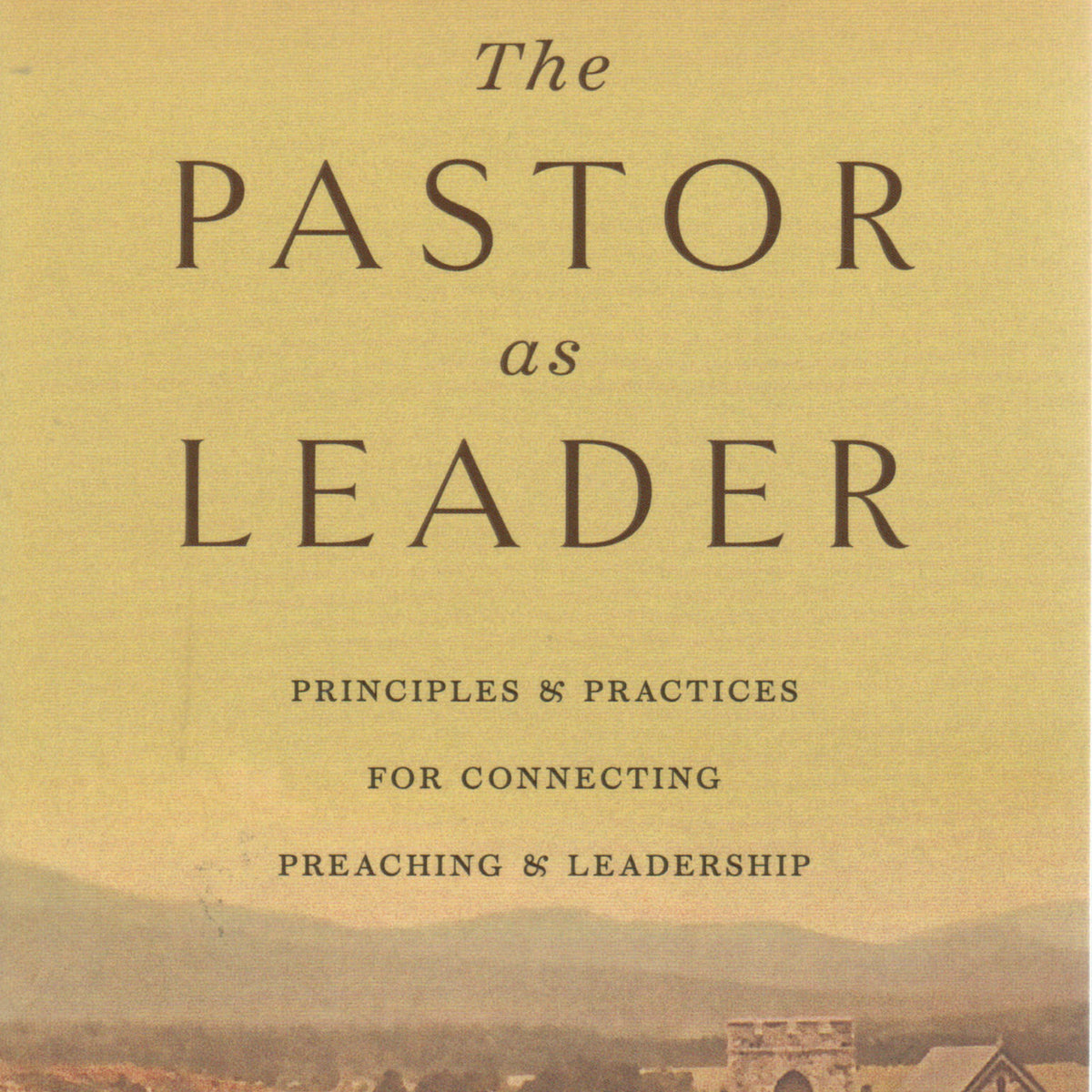 The Pastor as Leader: Principles and Practices for Connecting Preachi ...