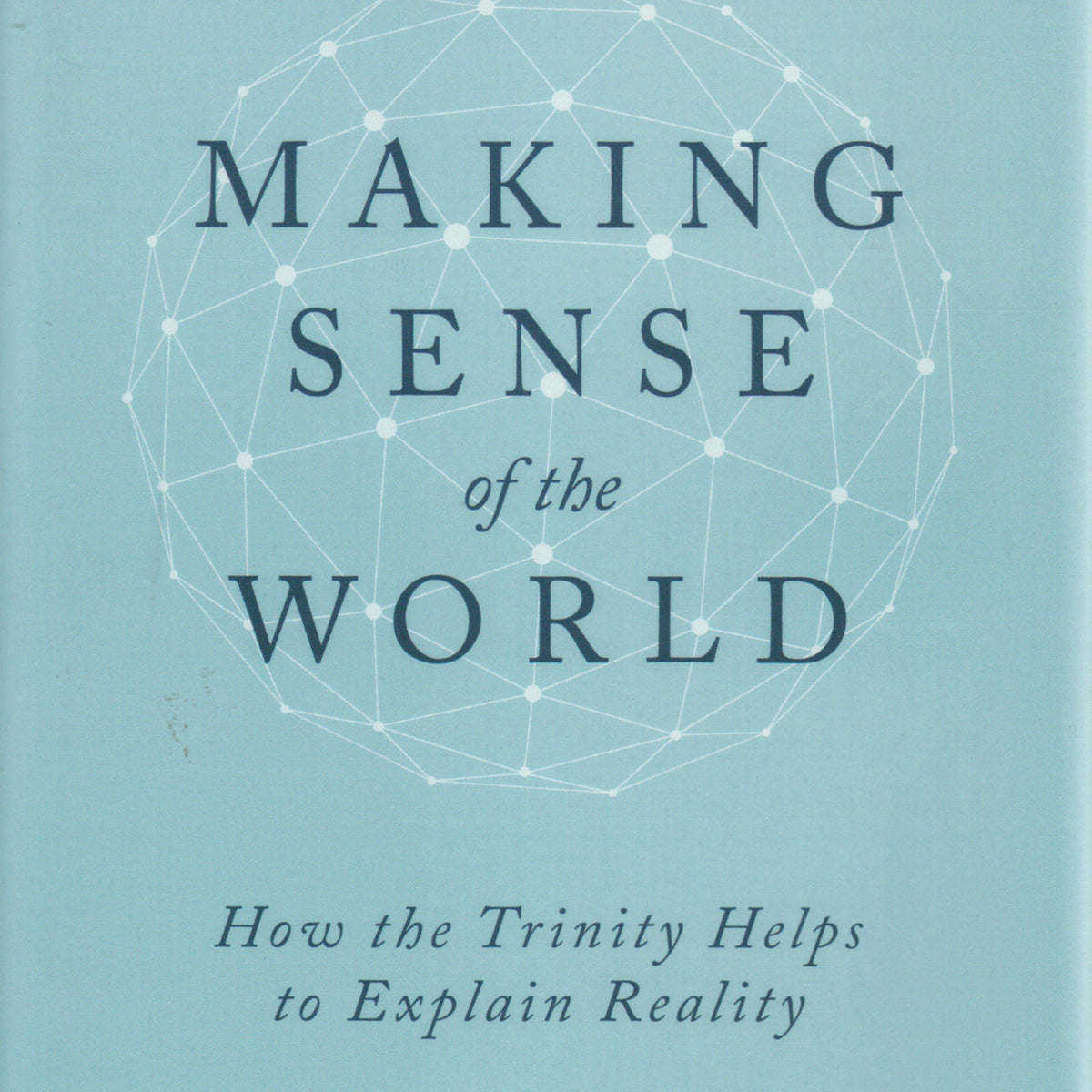 Making Sense of the World: How the Trinity Helps to Explain Reality ...